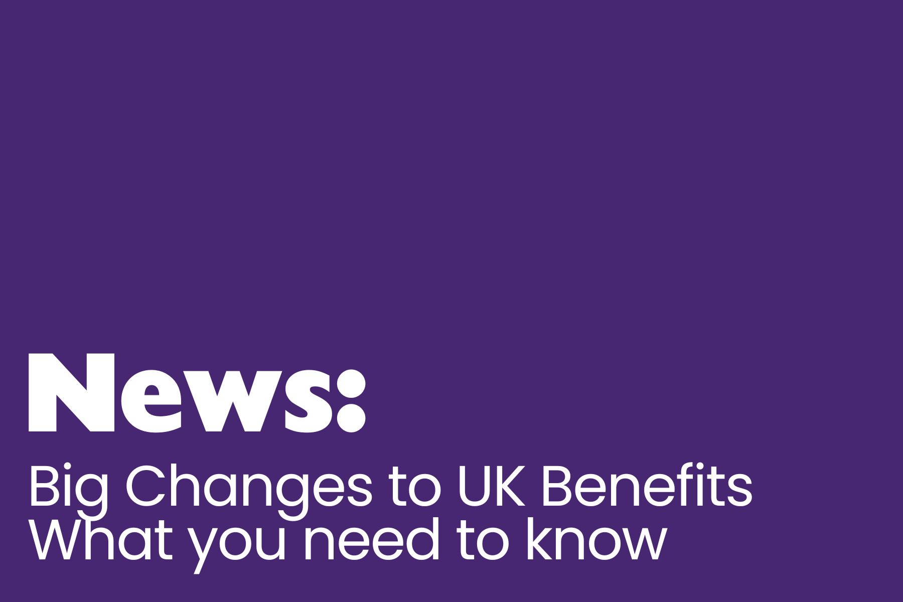 Big Changes to UK Benefits: What You Need to Know